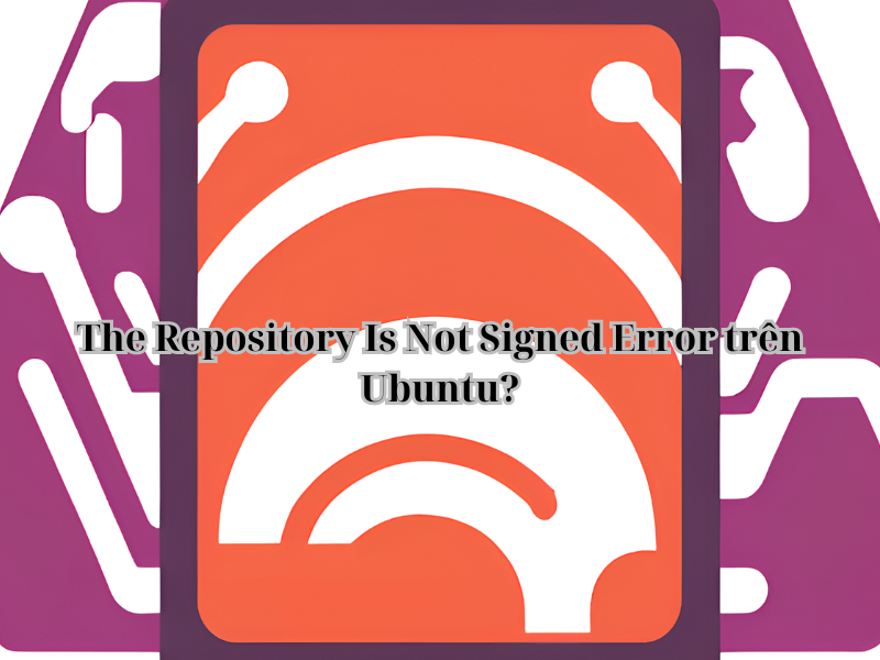 Cách xử lý lỗi The Repository Is Not Signed Error trên Ubuntu?